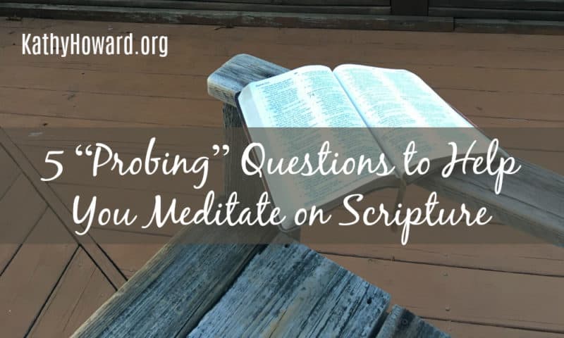 5 “Probing” Questions to Help You Meditate on Scripture - Kathy Howard 5 “Probing” Questions to Help You Meditate on Scripture - Kathy Howard